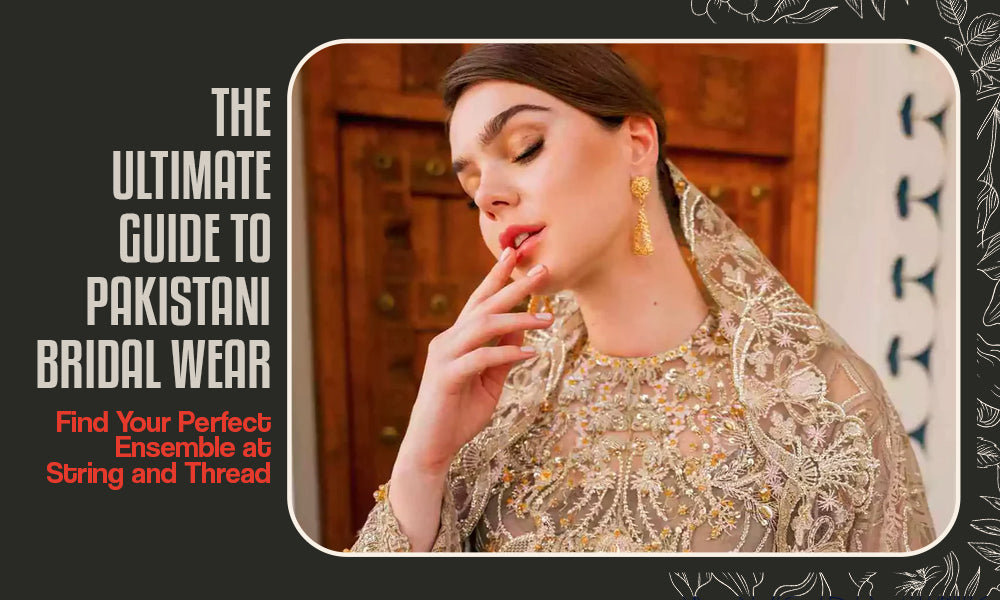 The Ultimate Guide to Pakistani Bridal Wear – String & Thread